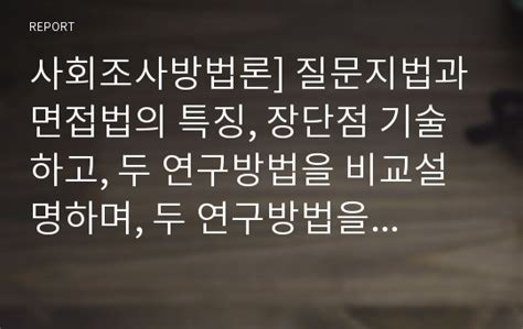 사회조사방법론 질문지법과 면접법의 특징 장단점 기술하고 두 연구방법을 비교설명하며 두 연구방법을 적용한 연구물을 찾아 요약한 후 문제와 해결방안을 제시하시오 레포트