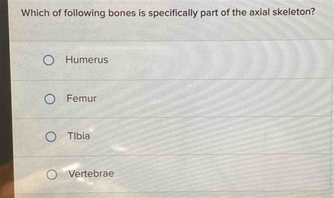 Solved Which Of Following Bones Is Specifically Part Of The Axial Skeleton Humerus Femur Tibia