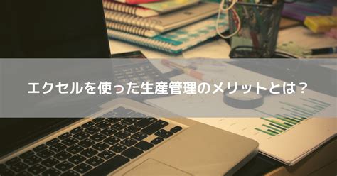 製造業の生産計画をエクセルで管理するメリットは？デメリットと合わせて解説 コラム スキル管理なら、スキル・タレントマネジメントシステムのスキルナビ