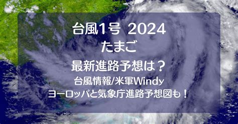 台風1号2024たまご米軍windy最新情報ﾖｰﾛｯﾊﾟや気象庁の進路予想図もちょっぴリッチ