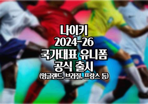 나이키 새로운 2024 26 축구 국가대표팀 유니폼 출시 잉글랜드 브라질 프랑스 미국 등