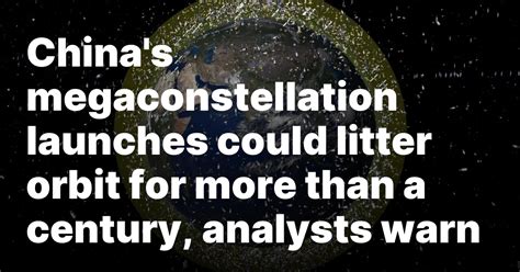 Chinas Megaconstellation Launches Could Litter Orbit For More Than A Century Analysts Warn
