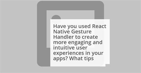 have you used react native gesture handler to create more engaging and