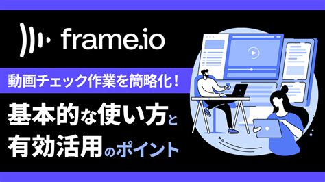 【frame‍io】動画チェック作業を簡略化！基本的な使い方と有効活用のポイント 株式会社火燵こたつ