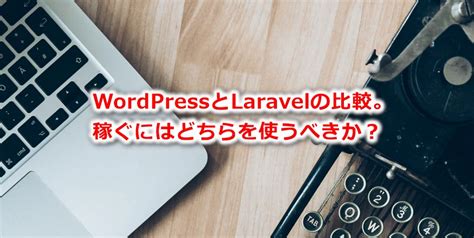 Wordpressとlaravelの比較。稼ぐにはどちらを使うべきか？ ネビ活 ネットビジネス生活