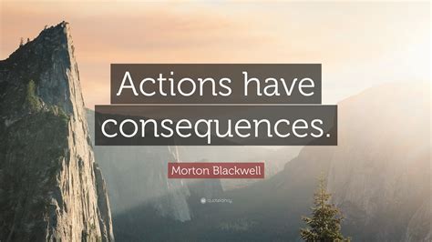 Morton Blackwell Quote “actions Have Consequences ”