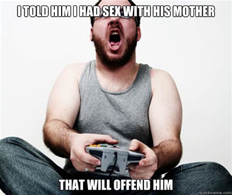 I Told Him I Had Sex With His Mother That Will Offend Him Online Gamer Logic Quickmeme