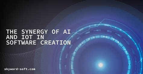 The Synergy Of Ai And Iot In Software Creation