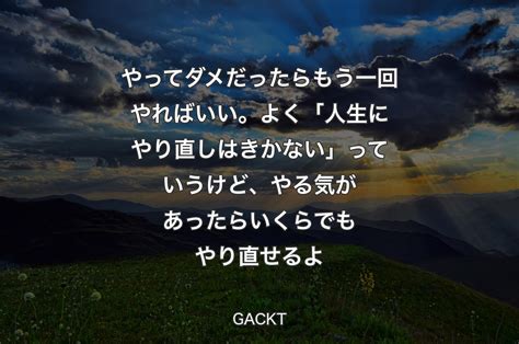 やってダメだったらもう一回やればいいよく人生にやり直しはきかないっていうけどやる気があったらいくらでもやり直せるよ GACKT