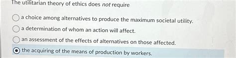 Solved The Utilitarian Theory Of Ethics Does Not Requirea