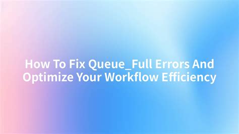 How To Fix Queuefull Errors And Optimize Your Workflow Efficiency