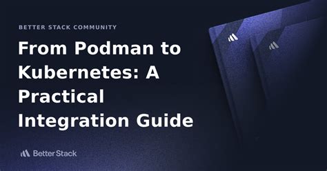 From Podman To Kubernetes A Practical Integration Guide Better Stack