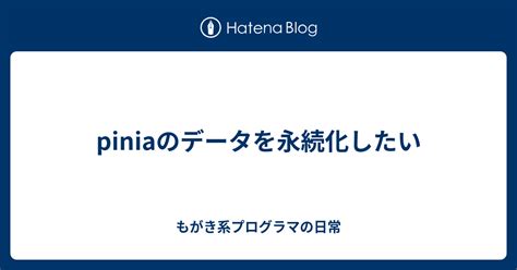 Piniaのデータを永続化したい もがき系プログラマの日常
