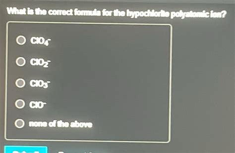 Solved What Is The Correct Formula For The Hypochlorite Polyatomic Ion Clo4 Clo2 Clo3