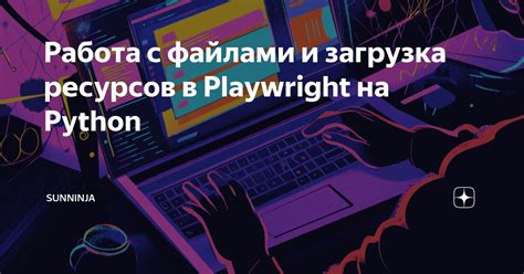 Работа с файлами и загрузка ресурсов в Playwright на Python Sunninja Дзен