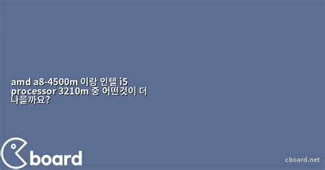 Amd A8 4500m 이랑 인텔 I5 Processor 3210m 중 어떤것이 더 나을까요