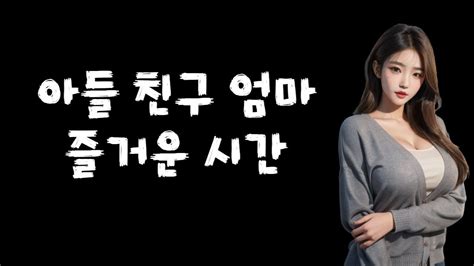 아들 친구 엄마 즐거운 시간 아내 비밀 썰 실화사연 썰누나 시아버지 며느리 친구엄마 장모님 사위 사랑 이야기 아들친구 썰 막장사연 YouTube