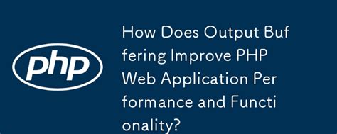 How Does Output Buffering Improve Php Web Application Performance And Functionality Php