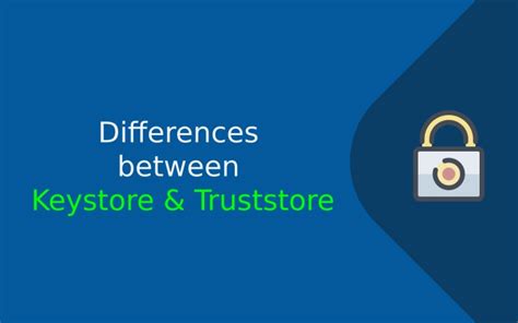 Differences Between Keystore And Truststore A Complete Guide