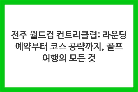 전주 월드컵 컨트리클럽 라운딩 예약부터 코스 공략까지 골프 여행의 모든 것 와우