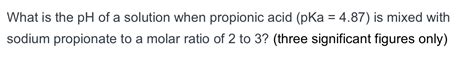 Solved What Is The Ph Of A Solution When Propionic Acid