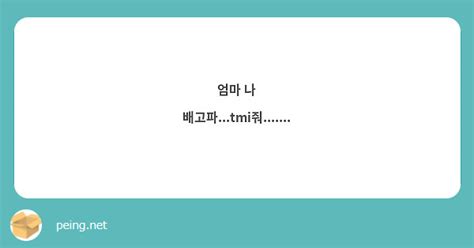 엄마 나 배고파tmi줘 Peing 질문함