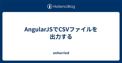 Angularjsでcsvファイルを出力する Unhurried