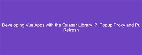Developing Vue Apps With The Quasar Library — Popup Proxy And Pull To Refresh