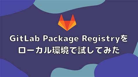 Gitlab Package Registryをローカル環境で試してみた Cocone Engineering