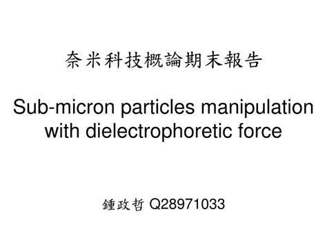 Ppt 奈米科技概論期末報告 Sub Micron Particles Manipulation With Dielectrophoretic Force Powerpoint