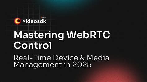Mastering Webrtc Control Real Time Device And Media Management In 2025