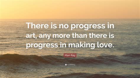 Man Ray Quote There Is No Progress In Art Any More Than There Is Progress In Making Love