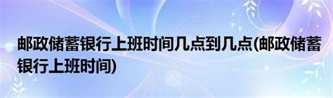 邮政储蓄银行上班时间几点到几点 邮政储蓄银行上班时间 草根科学网