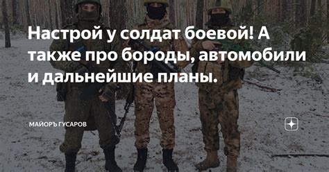Настрой у солдат боевой А также про бороды автомобили и дальнейшие планы Майоръ Гусаров Дзен