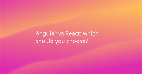 Angular Vs React Which Should You Choose