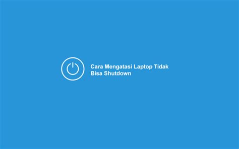 10 Cara Mengatasi Laptop Yang Tidak Bisa Shutdown Mati