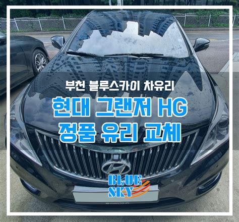 현대 그랜저 Hg 앞유리 교체가격 교환비용 적당하고 썬팅까지 가능한 인천 부평 부천 송내 광명 블루스카이차유리 네이버 블로그