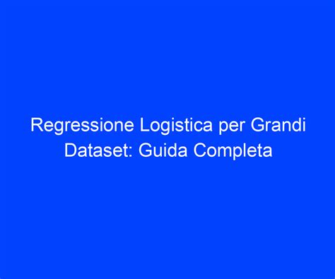 Regressione Logistica Per Grandi Dataset Guida Completa Riccardo De