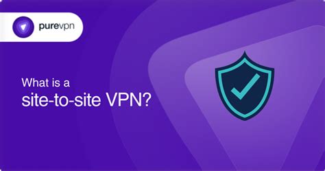 What Is A Site To Site VPN PureVPN Blog