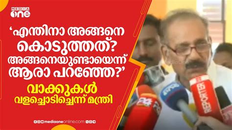 എന്തിനാ അങ്ങനെ കൊടുത്തത് അങ്ങനെയുണ്ടായെന്ന് ആരാ പറഞ്ഞേ വാക്കുകൾ വളച്ചൊടിച്ചെന്ന് മന്ത്രി