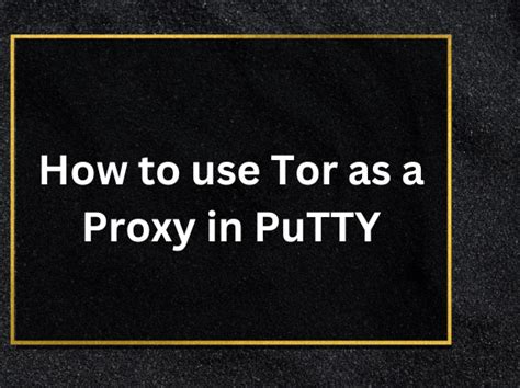 How To Use Tor As A Proxy In Putty To Enhance The Security Of The
