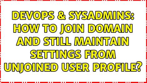 Devops And Sysadmins How To Join Domain And Still Maintain Settings From Unjoined User Profile
