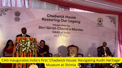 Cag Inaugurates Indias First Chadwick House Navigating Audit Heritage Museum At Shimla