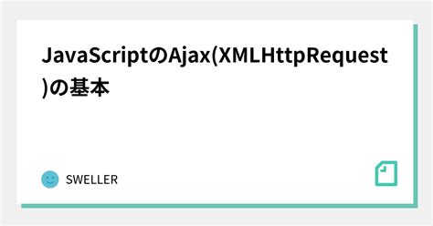 JavaScriptのAjax XMLHttpRequest の基本SWELLER