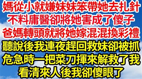 媽從小就嫌妹妹笨帶她去扎針，不料庸醫卻將她害成了傻子，爸媽轉頭就將她嫁混混換彩禮，聽說後我連夜趕回救妹卻被抓，危急時一把菜刀揮來解救了我，看清