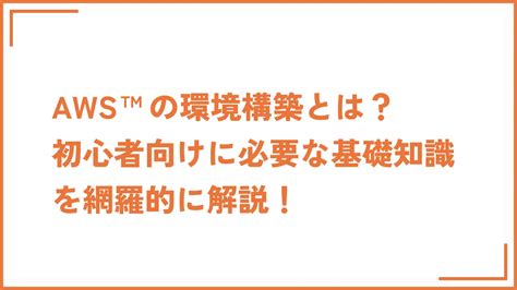 Aws™の環境構築とは？初心者向けに必要な基礎知識を網羅的に解説！