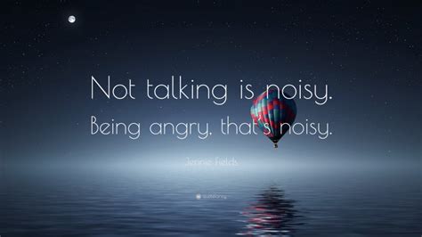 Jennie Fields Quote Not Talking Is Noisy Being Angry Thats Noisy”