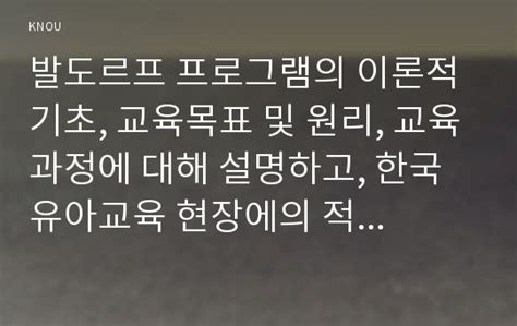 발도르프 프로그램의 이론적 기초 교육목표 및 원리 교육과정에 대해 설명하고 한국 유아교육 현장에의 적용 시 강점과 약점에 관해 논하시오 방송통신대