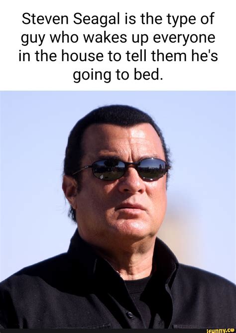 Steven Seagal Is The Type Of Guy Who Wakes Up Everyone In The House To Tell Them Hes Going To