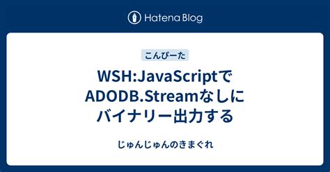Wshjavascriptでadodbstreamなしにバイナリー出力する じゅんじゅんのきまぐれ